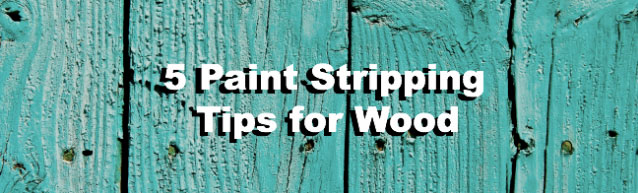 5 Paint Stripping Tips For Wood